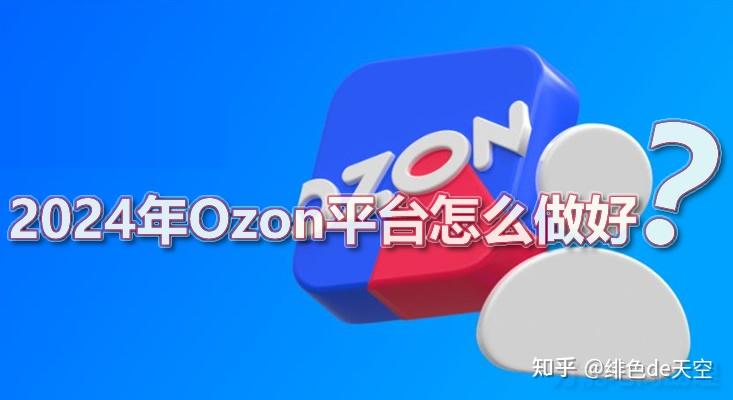 Ozon降低1.5倍销售费用，卖家狂欢！2024年Ozon平台怎么做好？ - 知乎