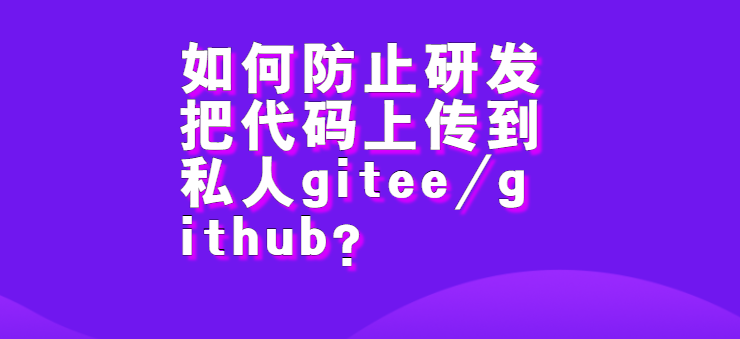 如何防止研发把代码上传到私人gitee/github？ - 知乎