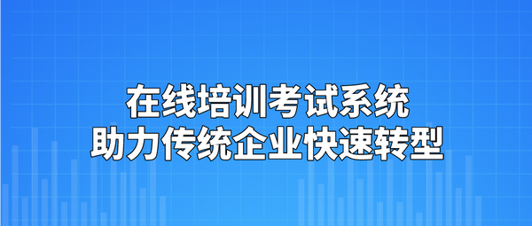 在线培训考试系统：助力传统企业快速转型 知乎 