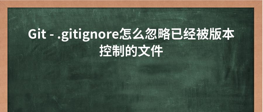 Git - .gitignore怎么忽略已经被版本控制的文件 - 知乎